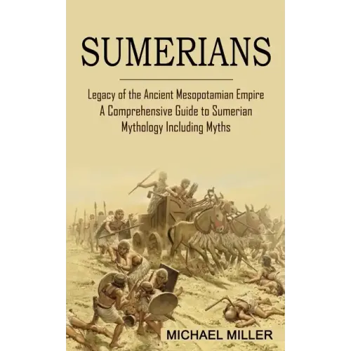 Sumerians: Legacy of the Ancient Mesopotamian Empire (A Comprehensive ...